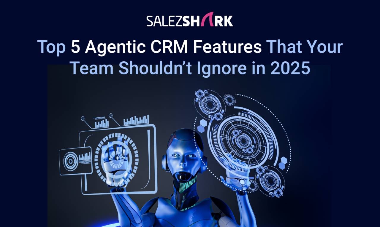 Top 5 Agentic CRM Features That You Shouldn’t Ignore in 2025
